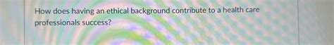 Solved How Does Having An Ethical Background Contribute To A