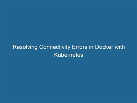 Resolving Connectivity Errors In Docker With Kubernetes Dockerpros