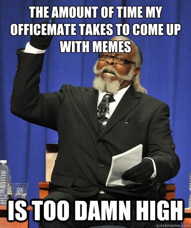 The Amount Of Time My Officemate Takes To Come Up With Memes Is Too