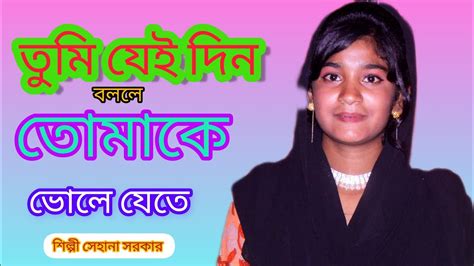 তুমি যেদিন বলেছ আমাকে ভুলে যেতে শিল্পী সোহানা সরকার Youtube
