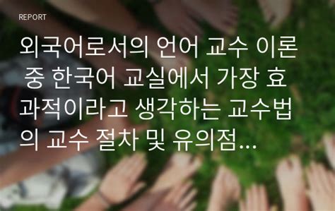 외국어로서의 언어 교수 이론 중 한국어 교실에서 가장 효과적이라고 생각하는 교수법의 교수 절차 및 유의점을 구체적으로 레포트
