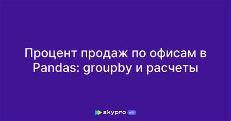 Процент продаж по офисам в Pandas groupby и расчеты