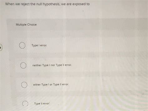 solved when we reject the null hypothesis we are exposed to