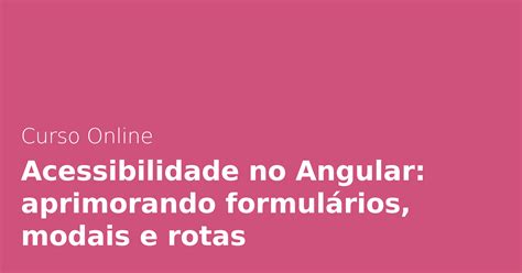 Acessibilidade No Angular Aprimorando Formulários Modais E Rotas