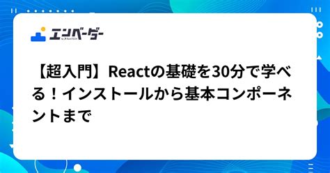 【超入門】reactの基礎を30分で学べる！インストールから基本コンポーネントまで エンベーダー