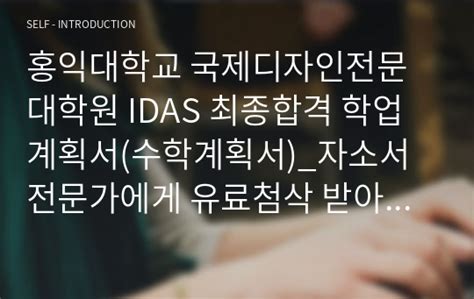 홍익대학교 국제디자인전문대학원 Idas 최종합격 학업계획서수학계획서자소서 전문가에게 유료첨삭 받아 최종합격한 자료입니다