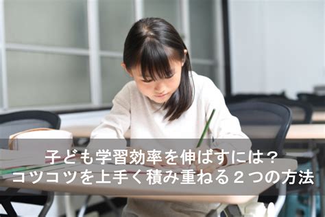 子どもの学習効率を伸ばすには？コツコツを上手く積み重ねる2つの方法 オヤコニスタ