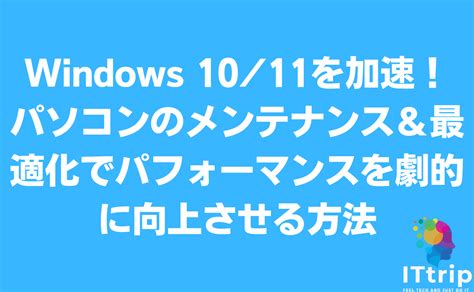 【必見】windows 1011を加速！パソコンのメンテナンス＆最適化でパフォーマンスを劇的に向上させる方法 It Trip