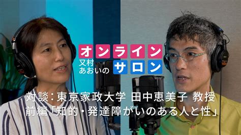 対談：東京家政大学 田中恵美子教授（前編）「知的・発達障がいのある人と性」 又村あおいのオンラインサロン Youtube