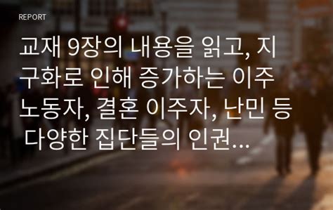 교재 9장의 내용을 읽고 지구화로 인해 증가하는 이주 노동자 결혼 이주자 난민 등 다양한 집단들의 인권 및 시민권을 둘러싼