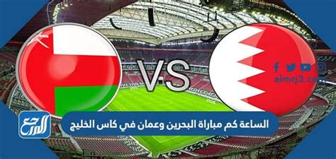 الساعة كم مباراة البحرين وعمان في كاس الخليج 25 بتوقيت عمان موقع المرجع