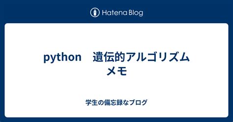python 遺伝的アルゴリズム メモ 学生の備忘録なブログ