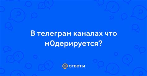 Ответы В телеграм каналах что м0дерируется