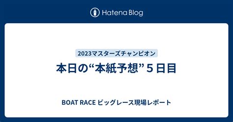 本日の“本紙予想”5日目 Boat Race ビッグレース現場レポート