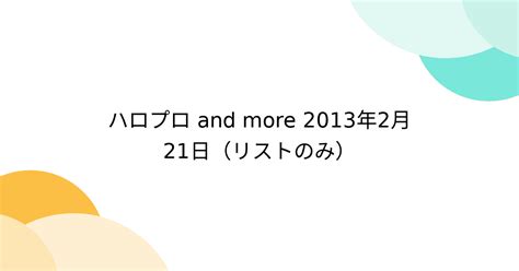 ハロプロ And More 2013年2月21日（リストのみ） 2ページ目 Togetter [トゥギャッター]