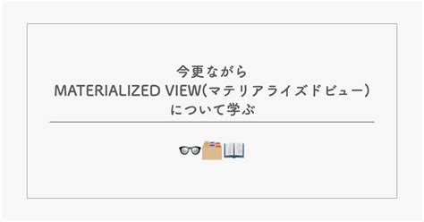 今更ながらmaterialized Viewマテリアライズドビューについて学ぶ やわらかテック