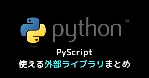 PyScript使える外部ライブラリまとめ簡易説明リンクつき しぬまでワクワクしていたい