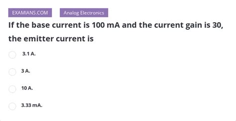 If The Base Current Is 100 MA And The Current Gain Is 30 The Emitter Current Is EXAMIANS
