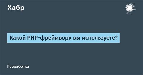 Какой Php фреймворк вы используете Хабр