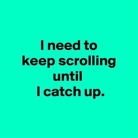 I Need To Keep Scrolling Until I Catch Up Post By Flolow On Boldomatic