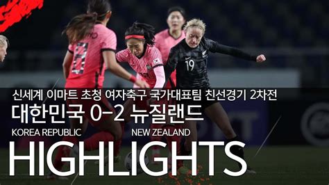 대한민국 Vs 뉴질랜드 신세계 이마트 초청 여자축구 국가대표팀 친선경기 2차전 하이라이트 20211130 Youtube