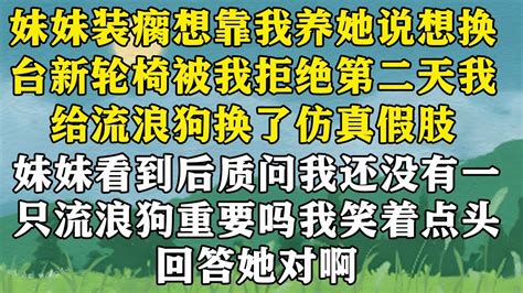 【完结】妹妹装瘸想靠我养，她想换台新轮椅却被我果断拒绝。我花100万给流浪狗换了仿真假肢。妹妹看到后质问：我还没有一只流浪狗重要吗？我笑着点头