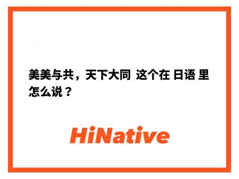 美美与共，天下大同 这个在 日语 里怎么说？ Hinative