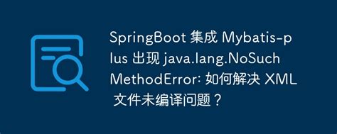 Springboot 集成 Mybatis Plus 出现 Javalangnosuchmethoderror 如何解决 Xml 文件未