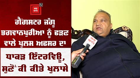 ਗੈਂਗਸਟਰ ਜੱਗੂ ਭਗਵਾਨਪੁਰੀਆ ਨੂੰ ਫੜਣ ਵਾਲੇ ਪੁਲਸ ਅਫਸਰ ਦਾ ਧਾਕੜ ਇੰਟਰਵਿਊ ਸੁਣੋਂ