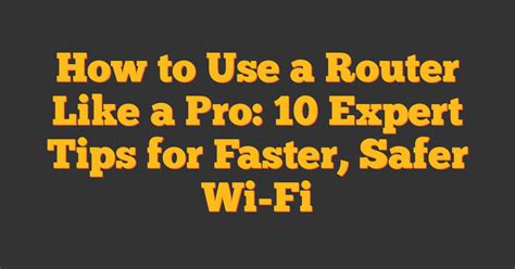 How To Use A Router Like A Pro Expert Tips For Faster Safer Wi Fi