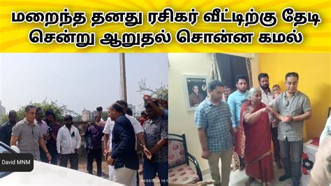 மறைந்த தனது ரசிகர் வீட்டிற்கு தேடி சென்று ஆறுதல் சொன்ன உலகநாயகன்