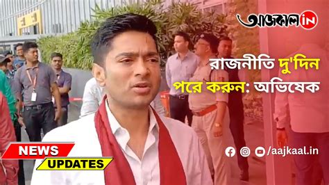 রাজনীতি দুদিন পরে করুন অভিষেক 2024 03 18 Aajkaal Bengali News
