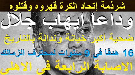 وداعا ايهاب جلال اتحاد الكره قهره وقتله اصابة رابعة بالاهلى ارقام