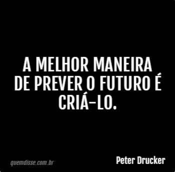 Peter Drucker A melhor maneira de prever o futuro é criá lo