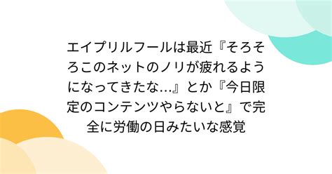 エイプリルフールは最近『そろそろこのネットのノリが疲れるようになってきたな』とか『今日限定のコンテンツやらないと』で完全に労働の日みたいな