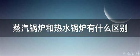 蒸汽锅炉和热水锅炉有什么区别 业百科
