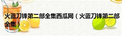 火蓝刀锋第二部全集西瓜网（火蓝刀锋第二部全集）51房产网