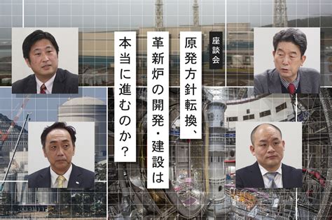 【座談会】原発方針転換、革新炉は本当に進むのか？｜ニュースイッチ By 日刊工業新聞社