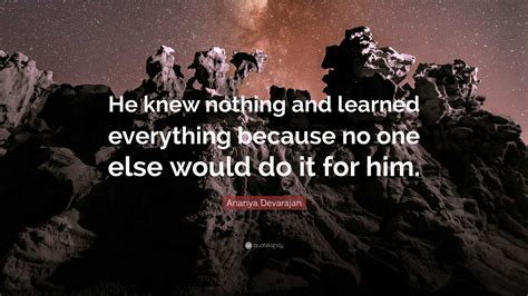 Ananya Devarajan Quote He Knew Nothing And Learned Everything Because