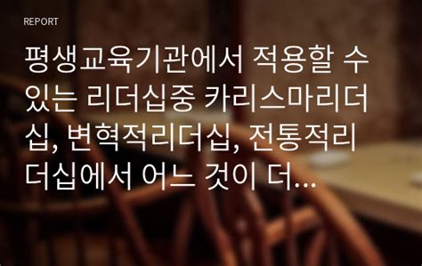 평생교육기관에서 적용할 수 있는 리더십중 카리스마리더십 변혁적리더십 전통적리더십에서 어느 것이 더 적절할 수 있을지 근거와