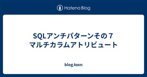 Sqlアンチパターンその7 マルチカラムアトリビュート Blogtoxn