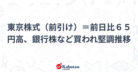 東京株式（前引け）＝前日比65円高、銀行株など買われ堅調推移 市況 株探ニュース