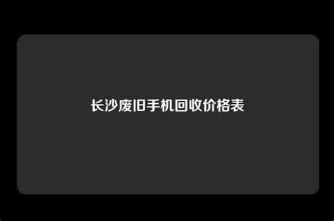 长沙废旧手机回收价格表 废金属新闻 回收人
