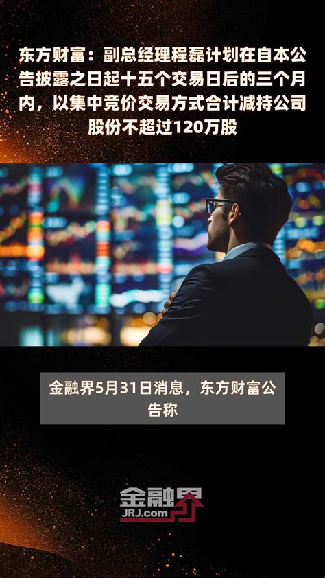 东方财富：副总经理程磊计划在自本公告披露之日起十五个交易日后的三个月内，以集中竞价交易方式合计减持公司股份不超过120万股 快报凤凰网视频凤凰网