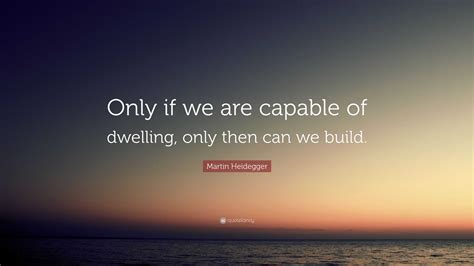 Martin Heidegger Quote Only If We Are Capable Of Dwelling Only Then