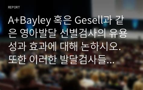 Abayley 혹은 Gesell과 같은 영아발달 선별검사의 유용성과 효과에 대해 논하시오 또한 이러한 발달검사들이 영아기 발달과 부모의 양육에 미치는 영향 또한 함께