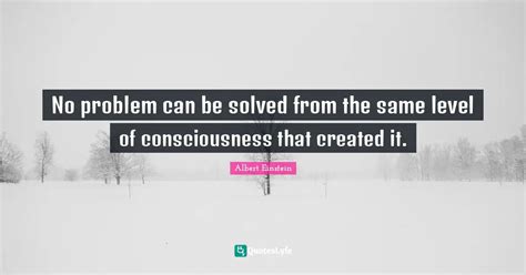 No Problem Can Be Solved From The Same Level Of Consciousness That Cre
