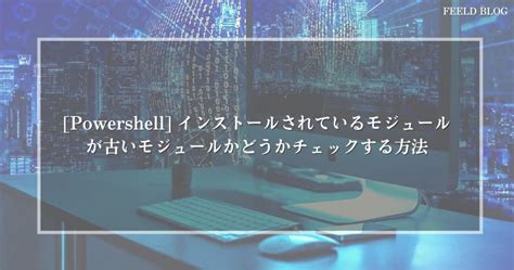 [powershell] インストールされているモジュールが古いモジュールかどうかチェックする方法 feeld blog