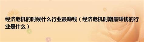经济危机的时候什么行业最赚钱（经济危机时期最赚钱的行业是什么）环球知识网