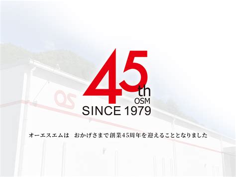 オーエスエムは、おかげさまで創業45周年を迎えることとなりました。これからも開発型ものづくり創造企業として、お客様の「キモチをカタチに」して